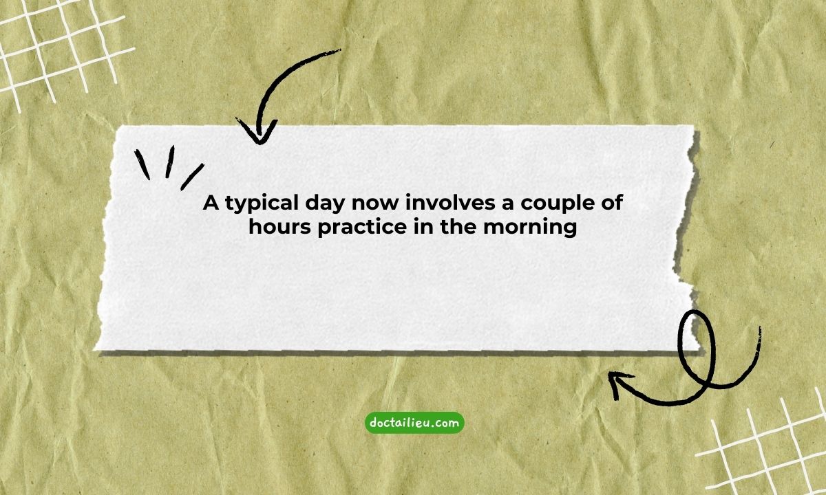 A typical day now involves a couple of hours practice in the morning